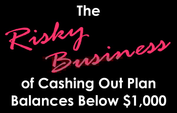 The Risky Business of Cashing Out Plan Balances Below $1,000 The Risky Business of Cashing Out Plan Balances Below $1,000